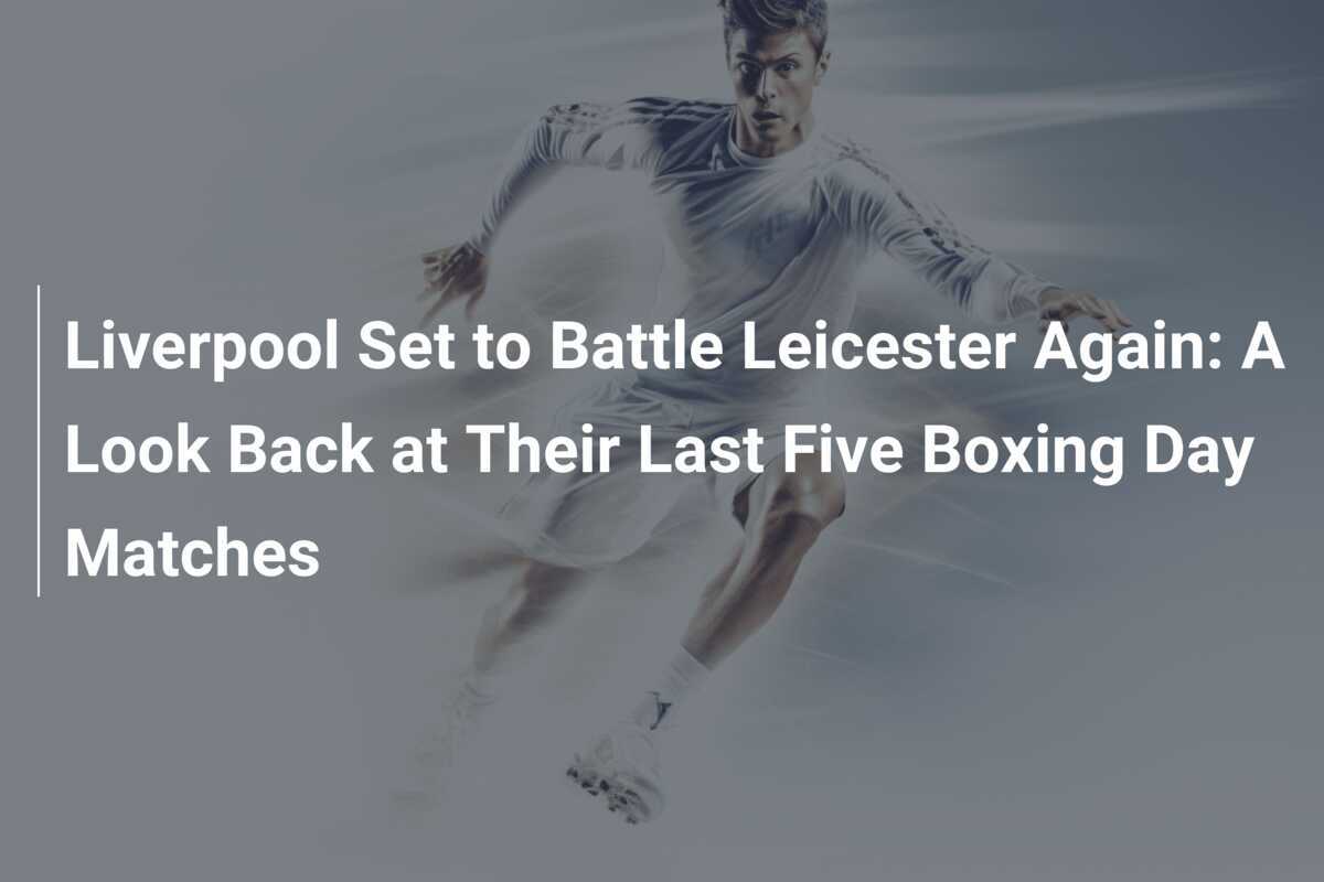 Liverpool Prêt à Affronter à Nouveau Leicester : Retour sur Leurs Cinq ...