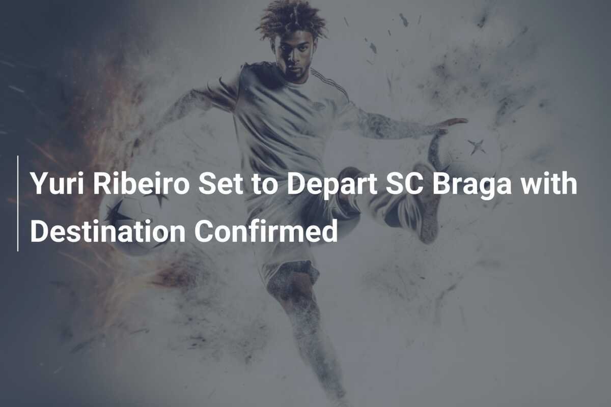 Yuri Ribeiro Deixa o SC Braga com Destino Confirmado - footboom1.com