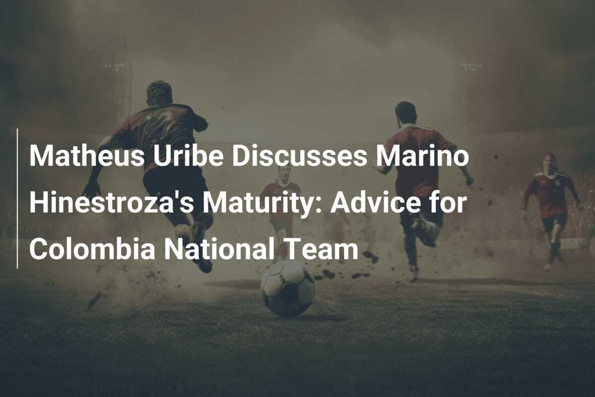 Matheus Uribe Habla sobre la Madurez de Marino Hinestroza: Consejos ...