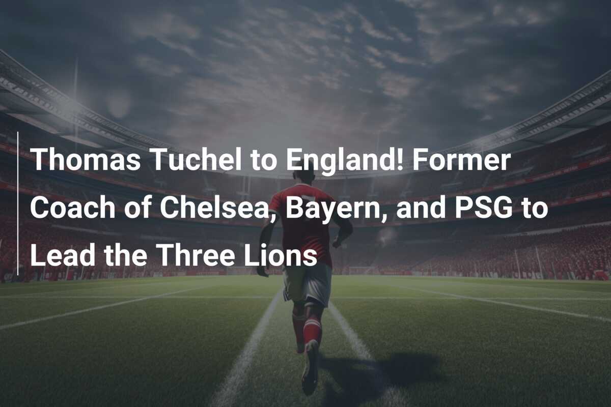 Thomas Tuchel to England! Former Coach of Chelsea, Bayern, and PSG to ...