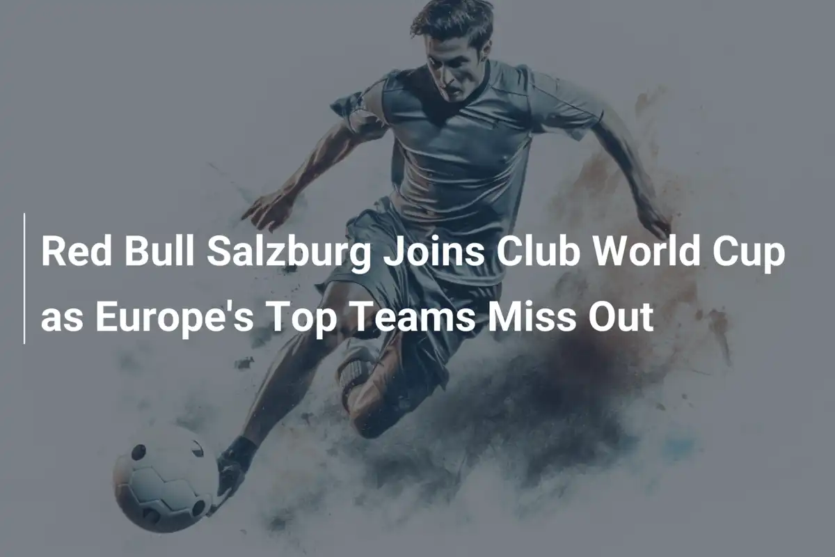 Red Bull Salzburg Joins Club World Cup as Europe's Top Teams Miss Out ...