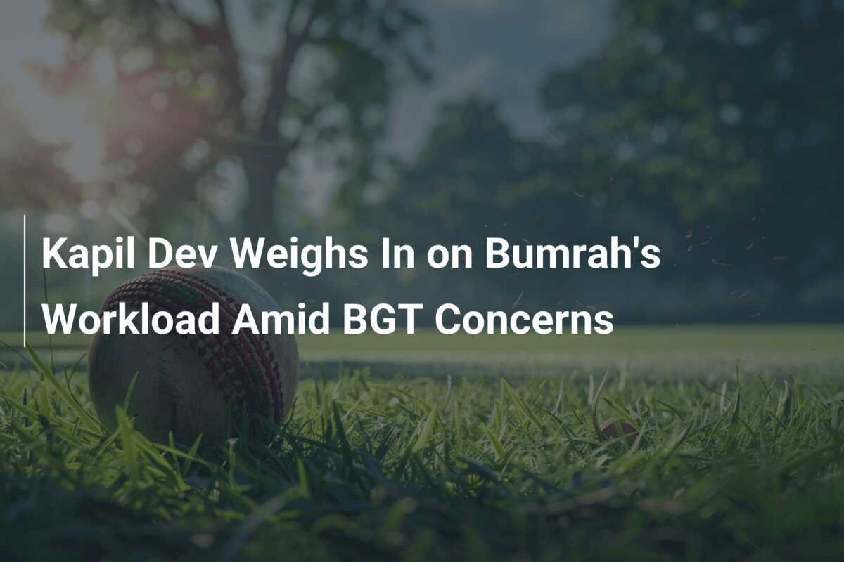 Kapil Dev Weighs In on Bumrah's Workload Amid BGT Concerns - azscore.com