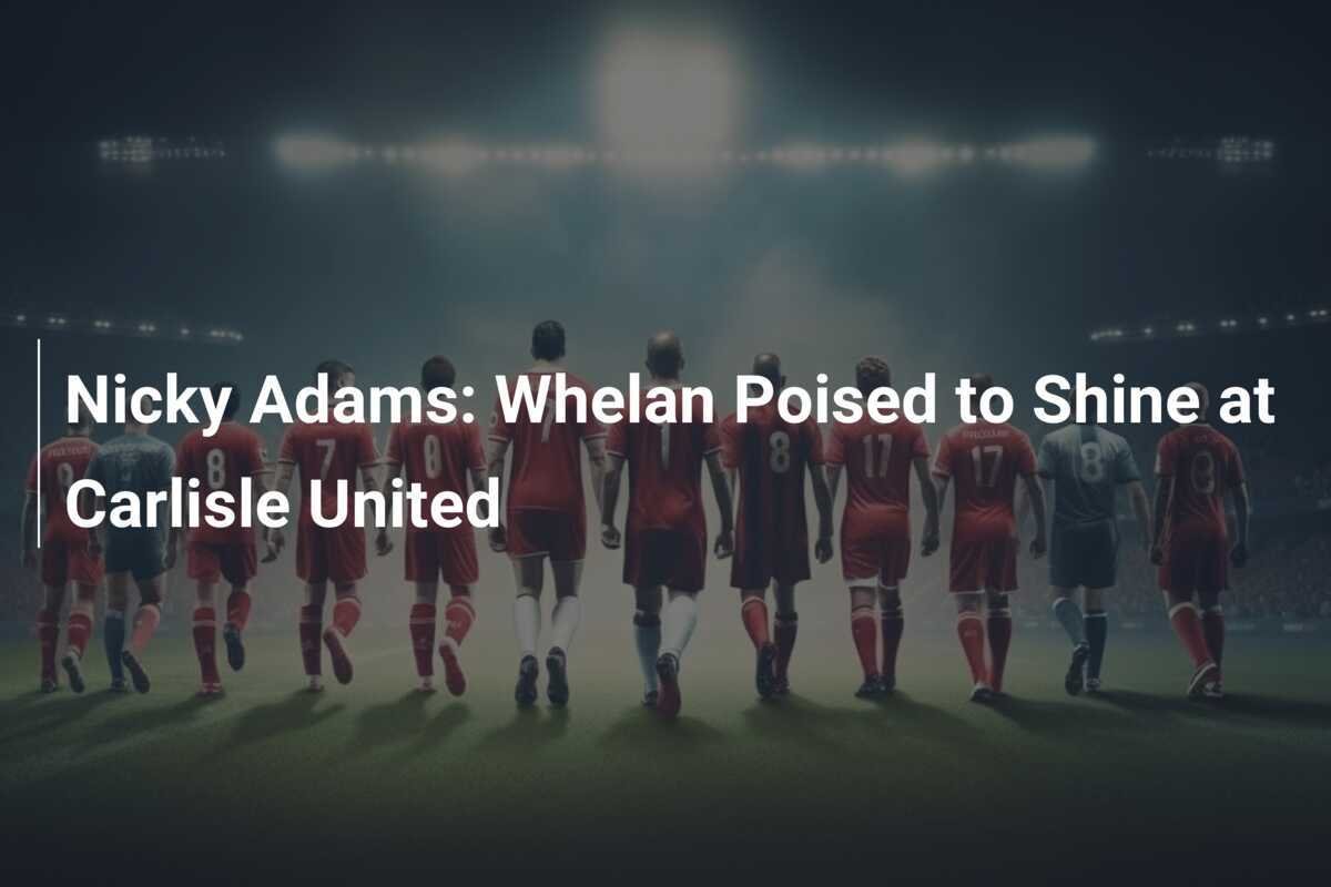 Nicky Adams: Whelan Poised to Shine at Carlisle United - footboom1.com