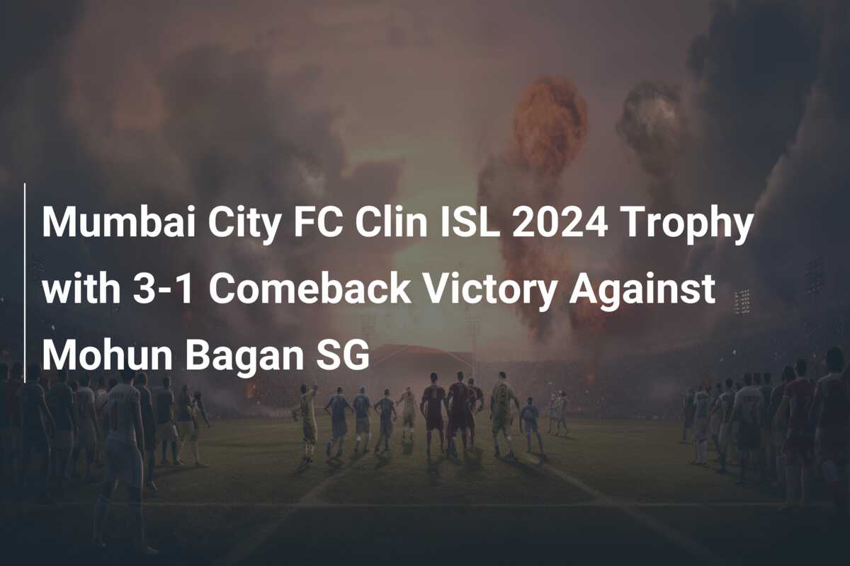 Mumbai City FC Clin ISL 2024 Trophy with 3-1 Comeback Victory Against Mohun Bagan SG - azscore.com