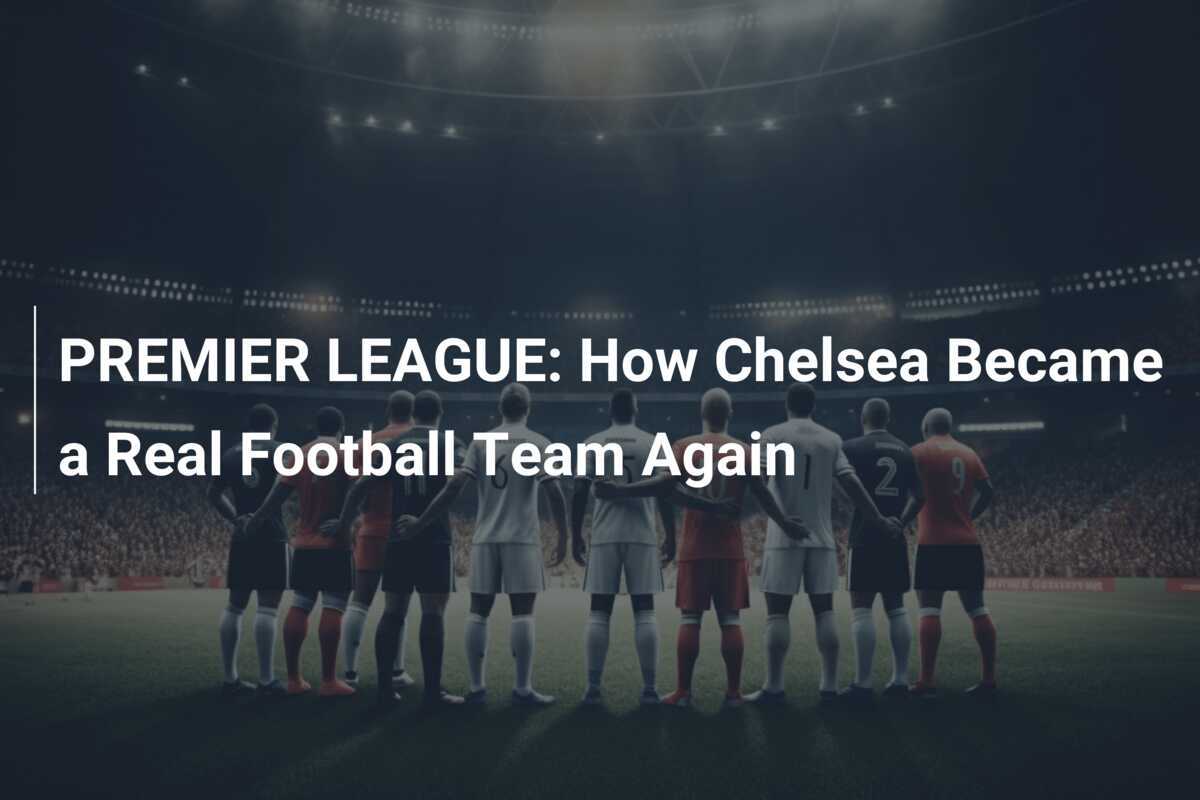 PREMIER LEAGUE: How Chelsea Became a Real Football Team Again ...