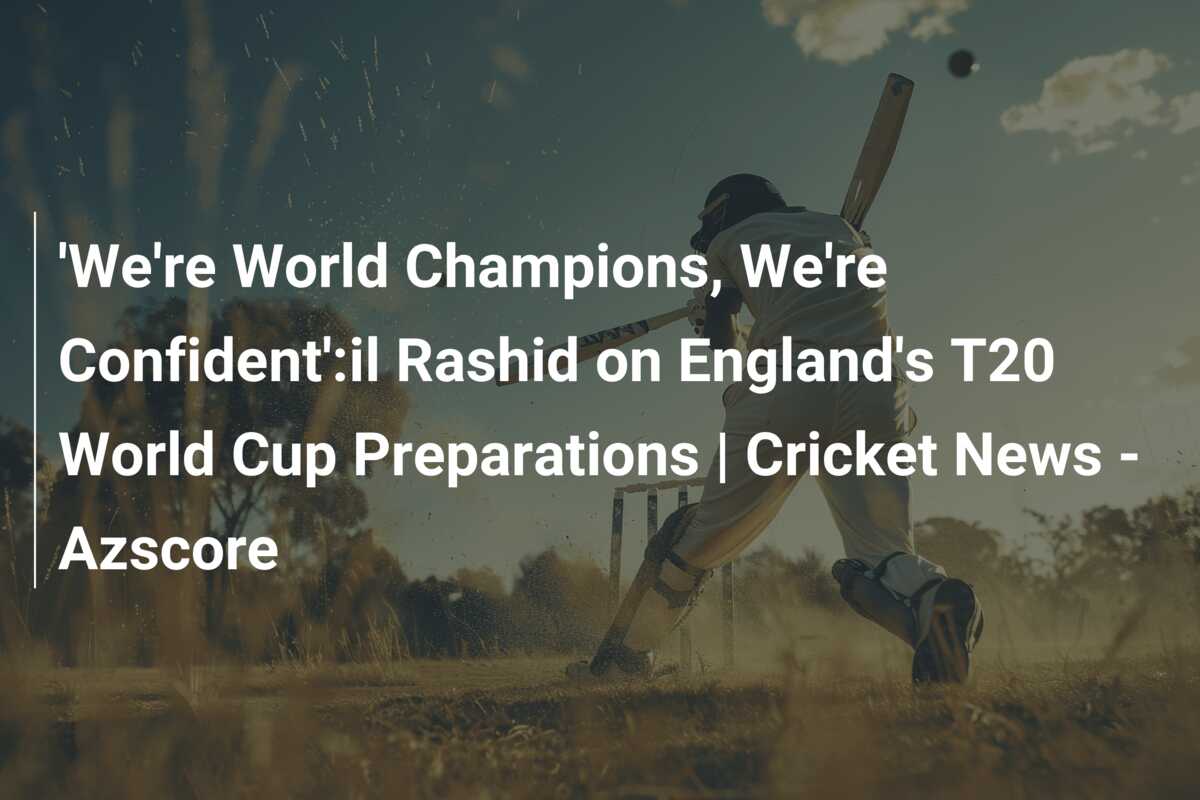 'We're World Champions, We're Confident':il Rashid on England's T20 ...
