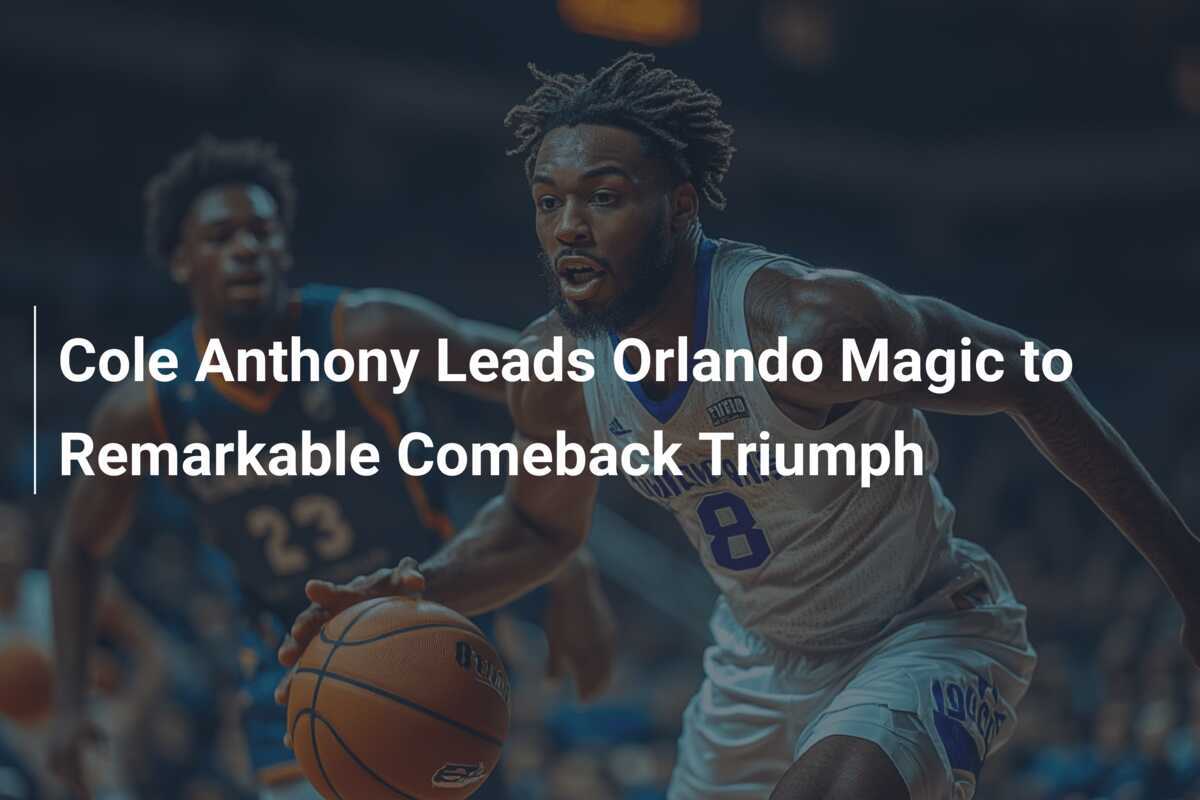 Cole Anthony Leads Orlando Magic to Remarkable Comeback Triumph ...