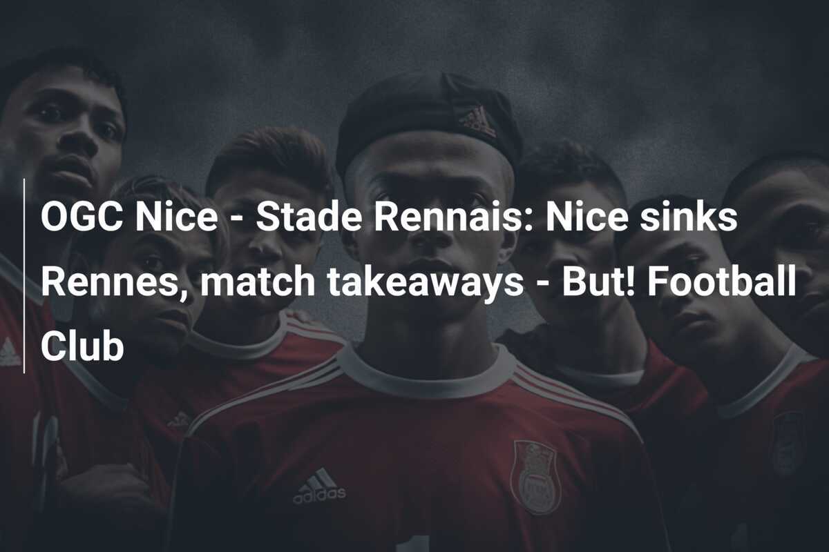 OGC Nice - Stade Rennais : Nice coule Rennes, enseignements du match ...