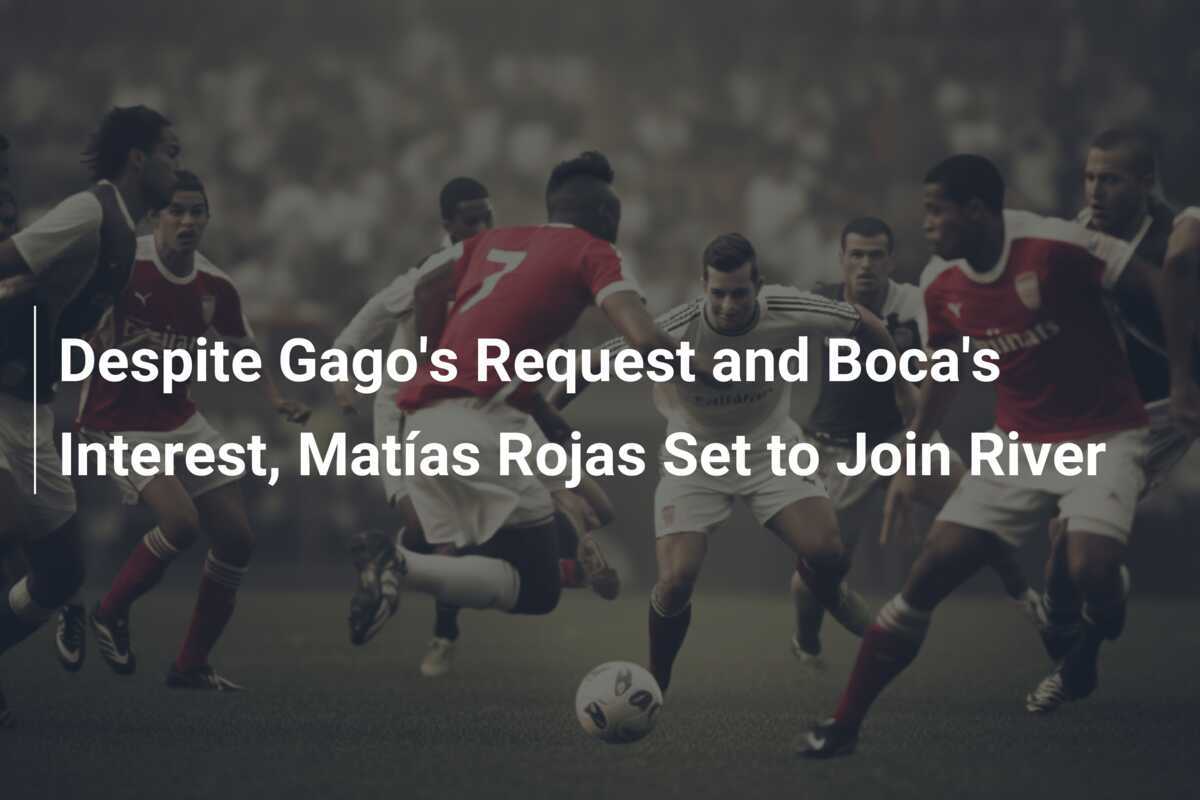 Despite Gago's Request and Boca's Interest, Matías Rojas Set to Join ...
