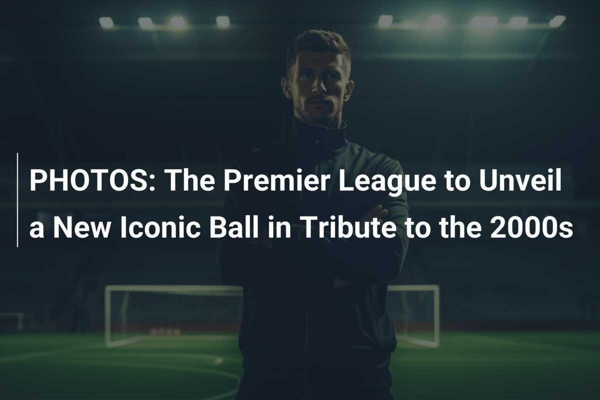 PHOTOS: The Premier League to Unveil a New Iconic Ball in Tribute to ...