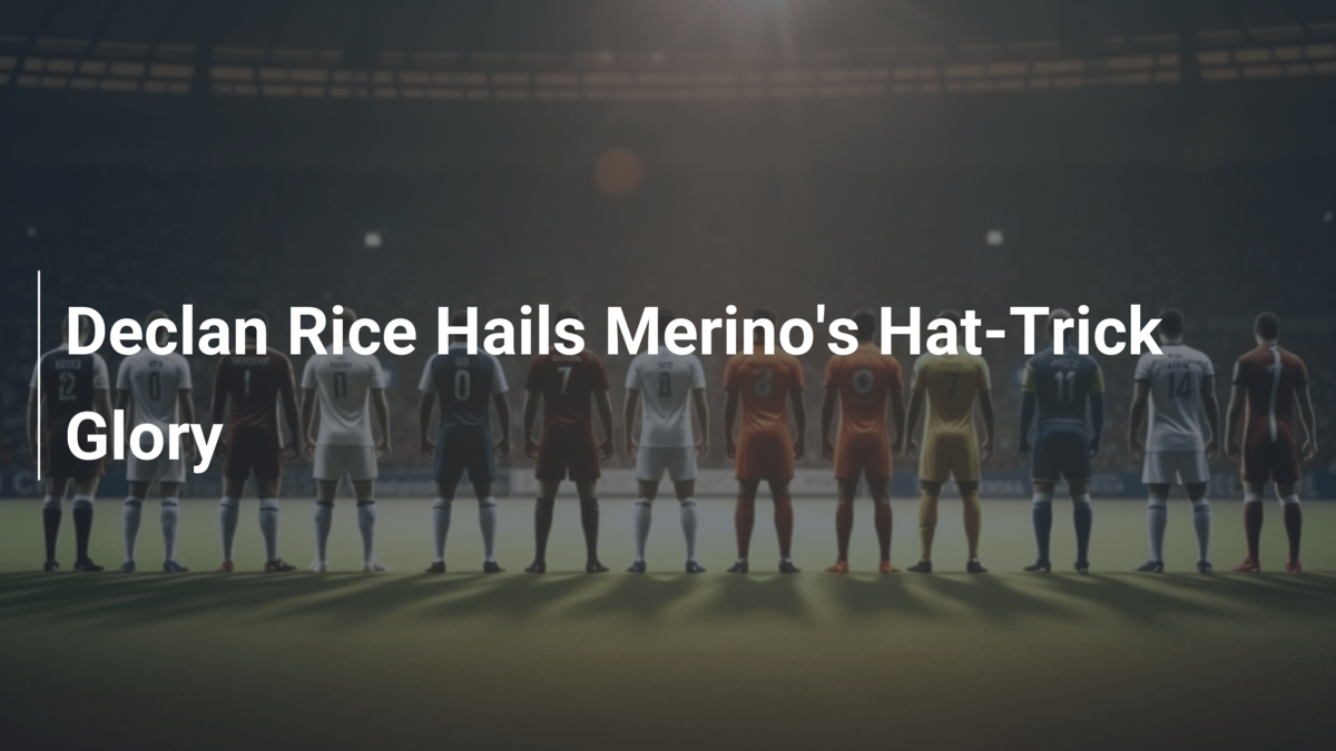 Declan Rice Hails Merino's Hat-Trick Glory - footboom1.com