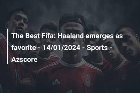 The Best Fifa: Haaland emerges as favorite - 14/01/2024 - Sports - Azscore - azscore.com