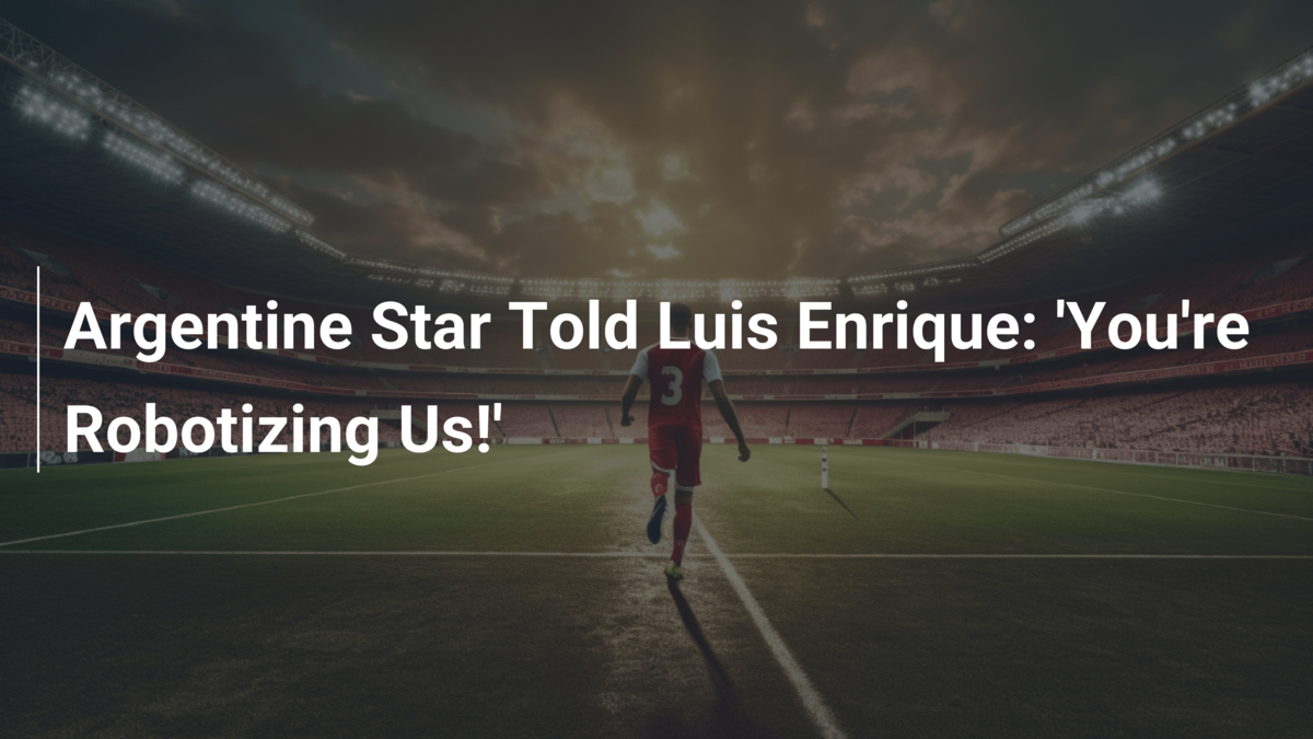 Argentine Star Told Luis Enrique: 'You're Robotizing Us!' - footboom1.com