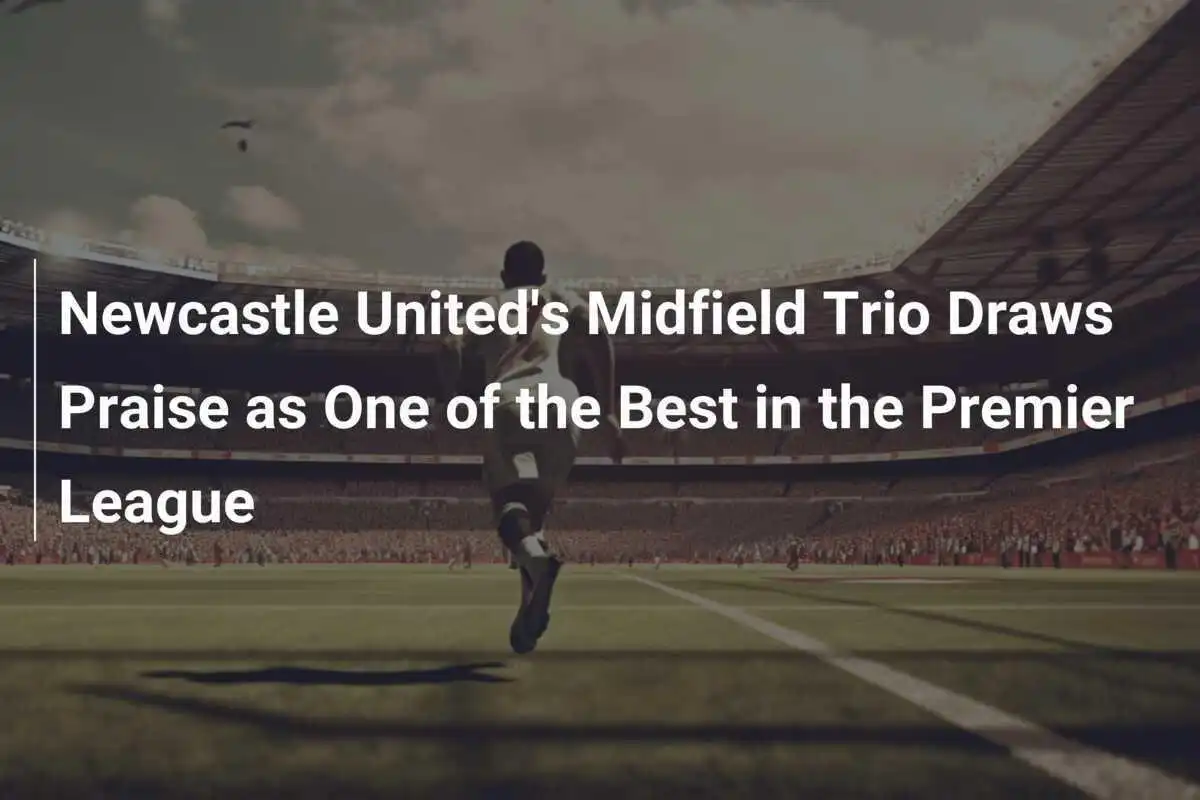 Newcastle United's Midfield Trio Draws Praise as One of the Best in the ...