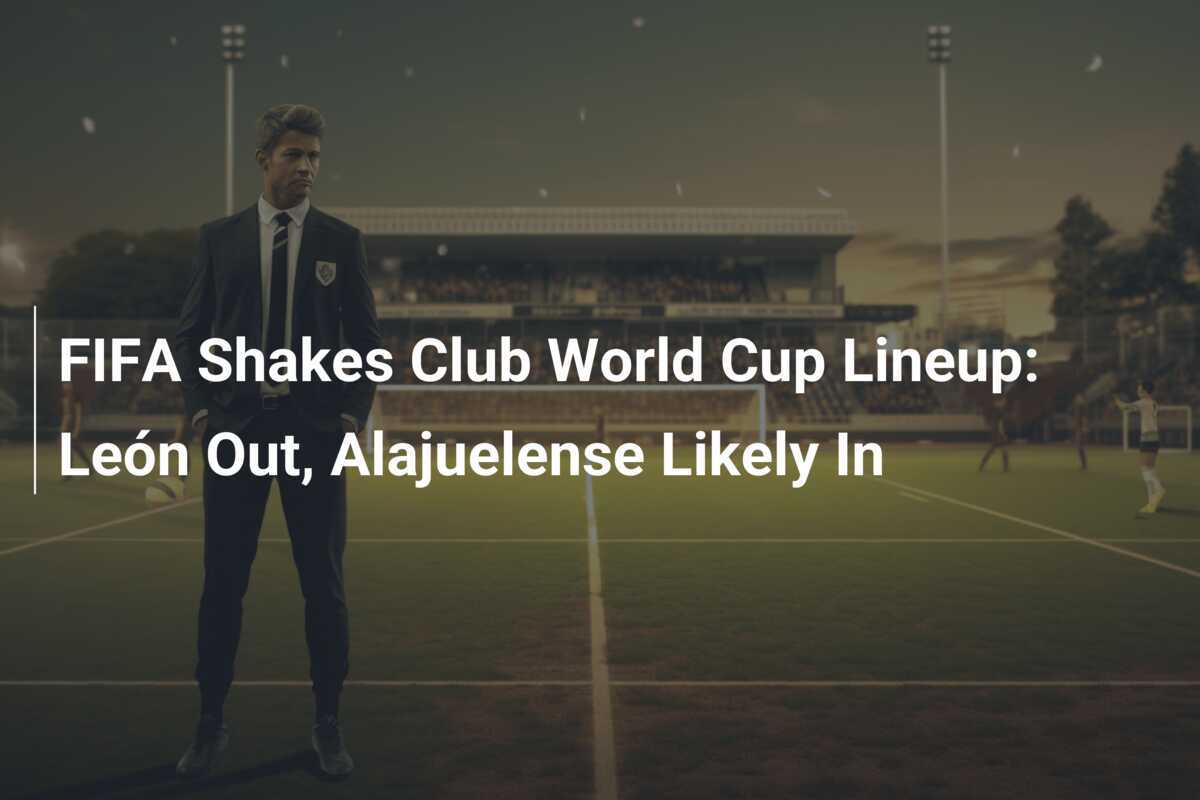 FIFA Shakes Club World Cup Lineup: León Out, Alajuelense Likely In ...