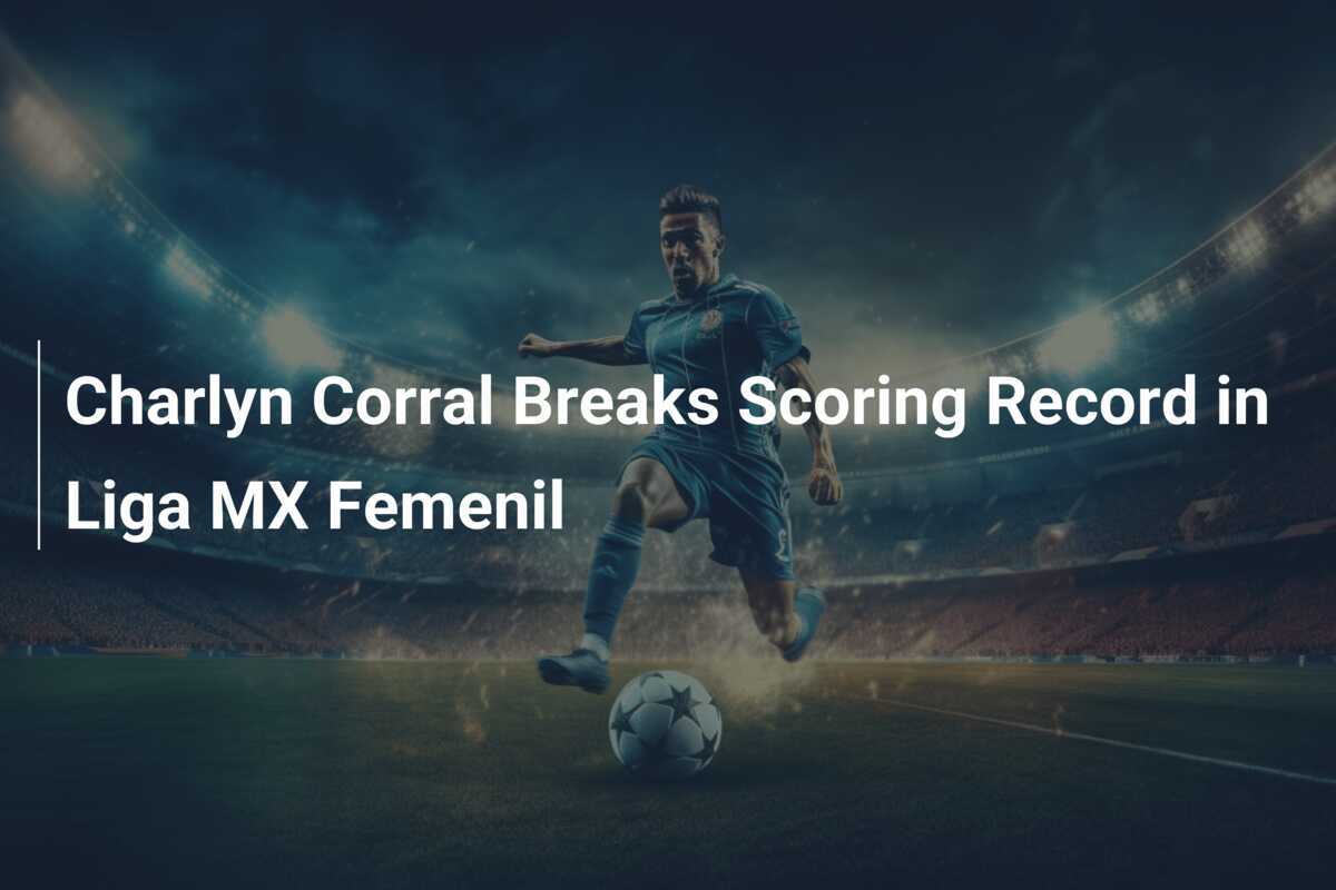 Charlyn Corral Ecrase un Nouveau Record de Buts en Liga MX Femenil - footboom1.com