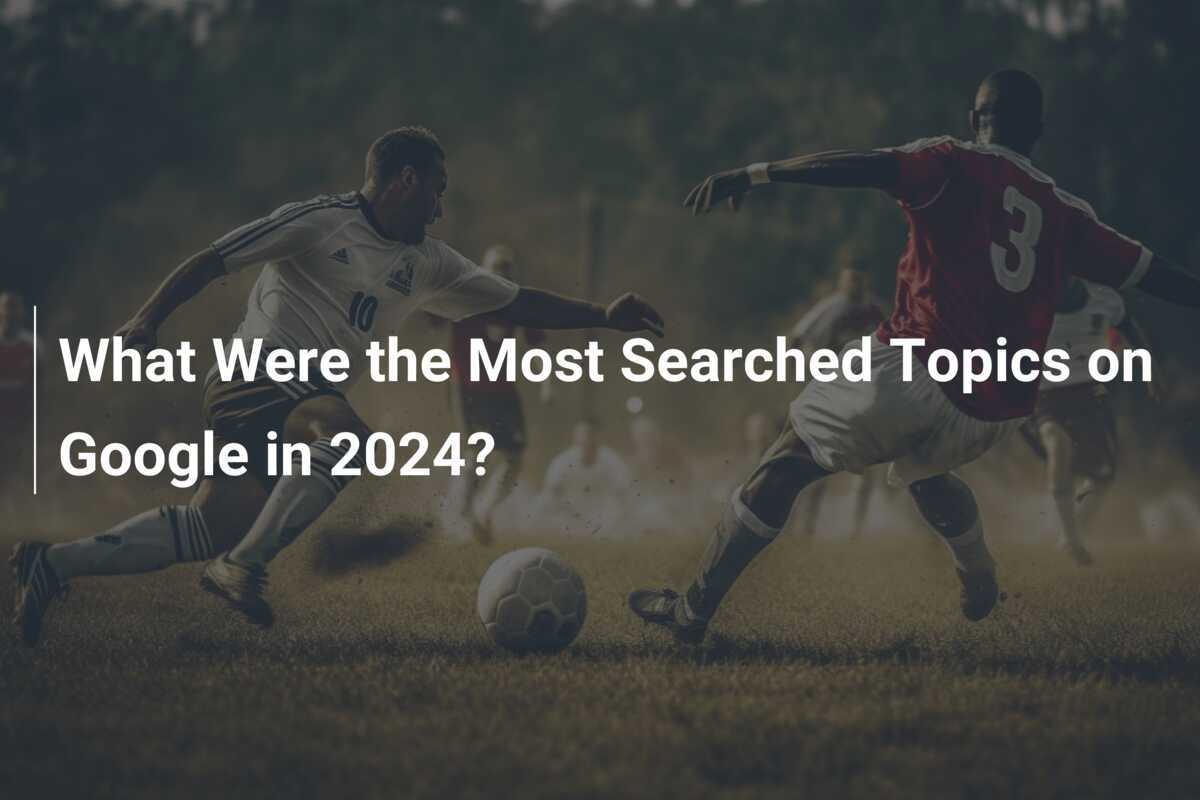 What Were the Most Searched Topics on Google in 2024? - footboom1.com