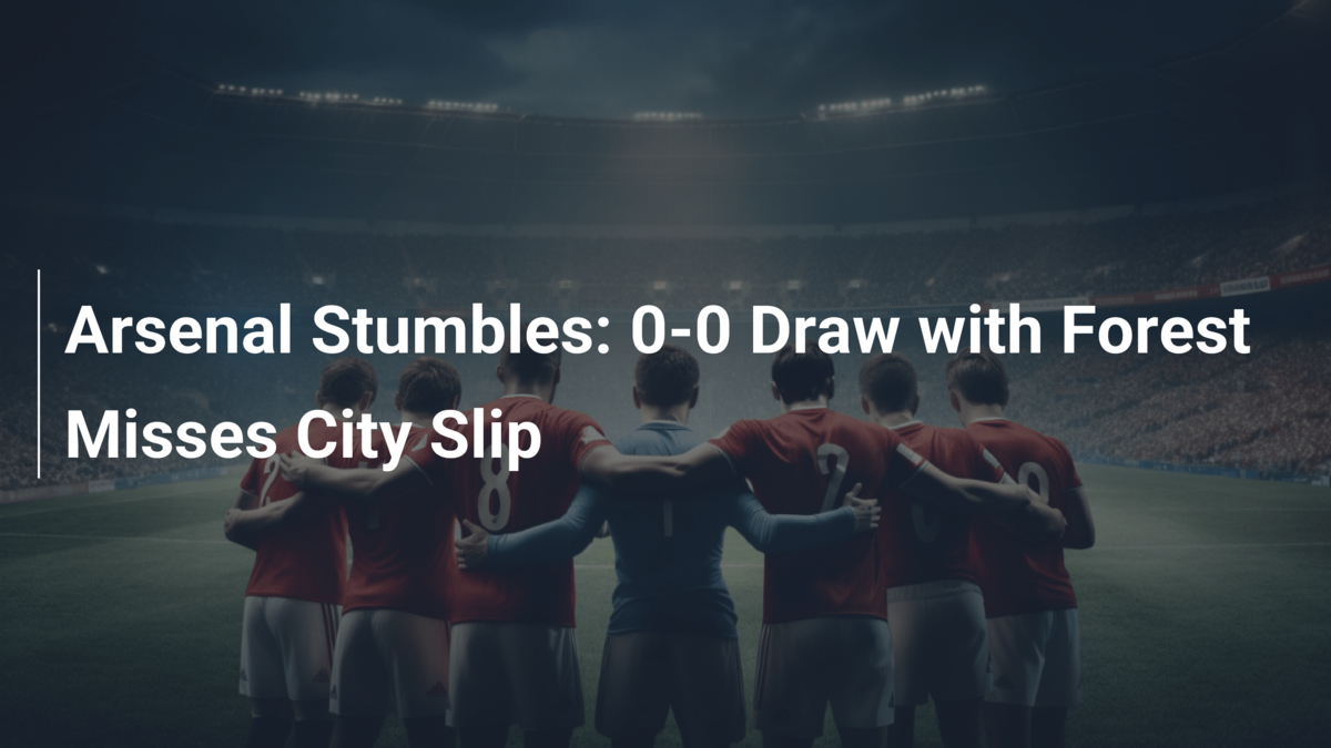 Arsenal Stumbles: 0-0 Draw with Forest Misses City Slip - footboom1.com