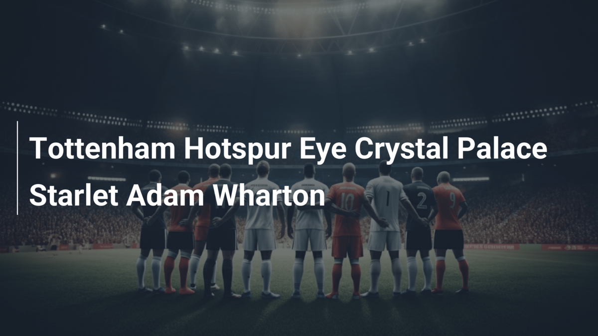 Tottenham Hotspur Eye Crystal Palace Starlet Adam Wharton - footboom1.com
