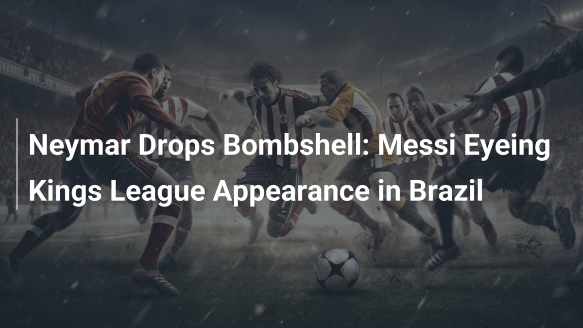 Neymar Drops Bombshell: Messi Eyeing Kings League Appearance in Brazil ...
