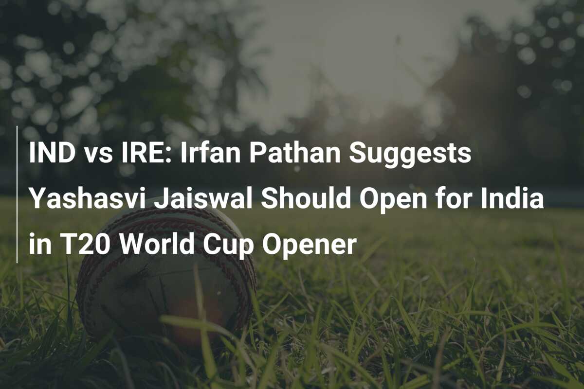 IND vs IRE: Irfan Pathan Suggests Yashasvi Jaiswal Should Open for India in T20 World Cup Opener ...