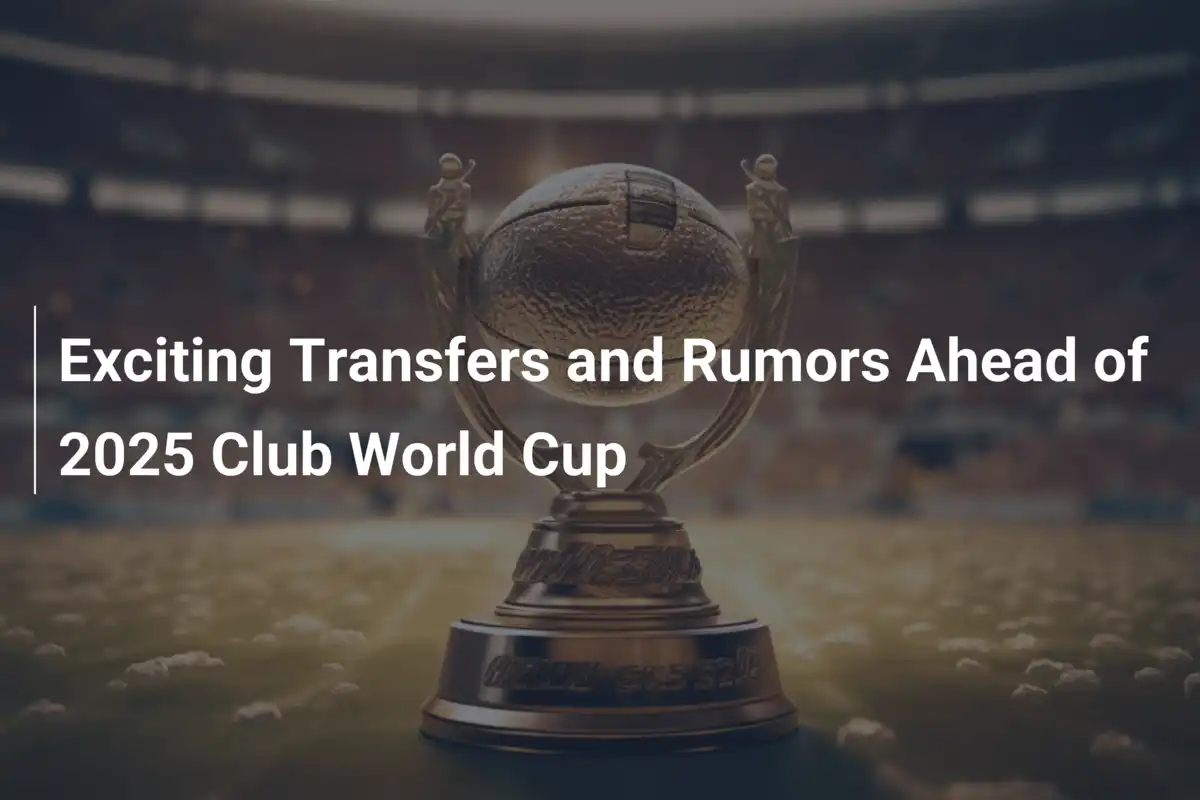 Exciting Transfers and Rumors Ahead of 2025 Club World Cup - footboom1.com