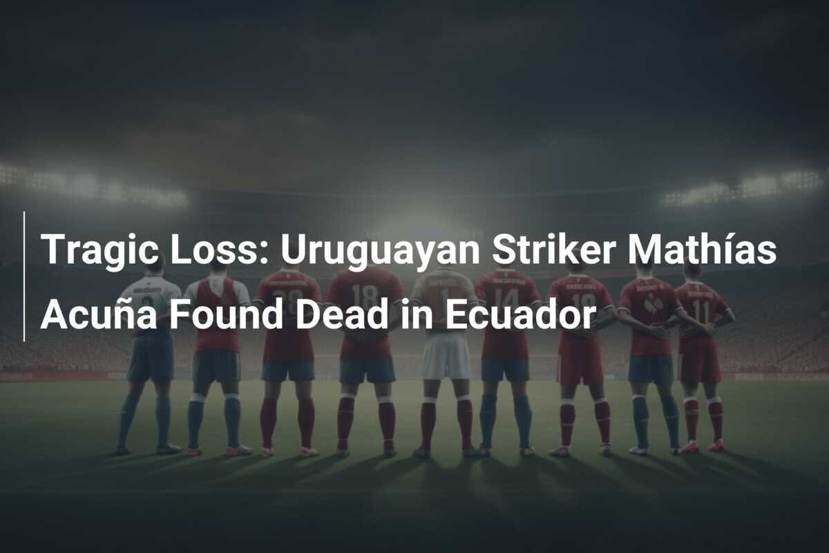 Tragic Loss: Uruguayan Striker Mathías Acuña Found Dead in Ecuador ...