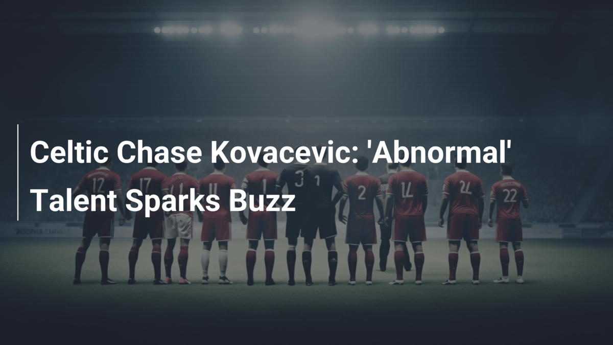 Celtic Chase Kovacevic: 'Abnormal' Talent Sparks Buzz - footboom1.com