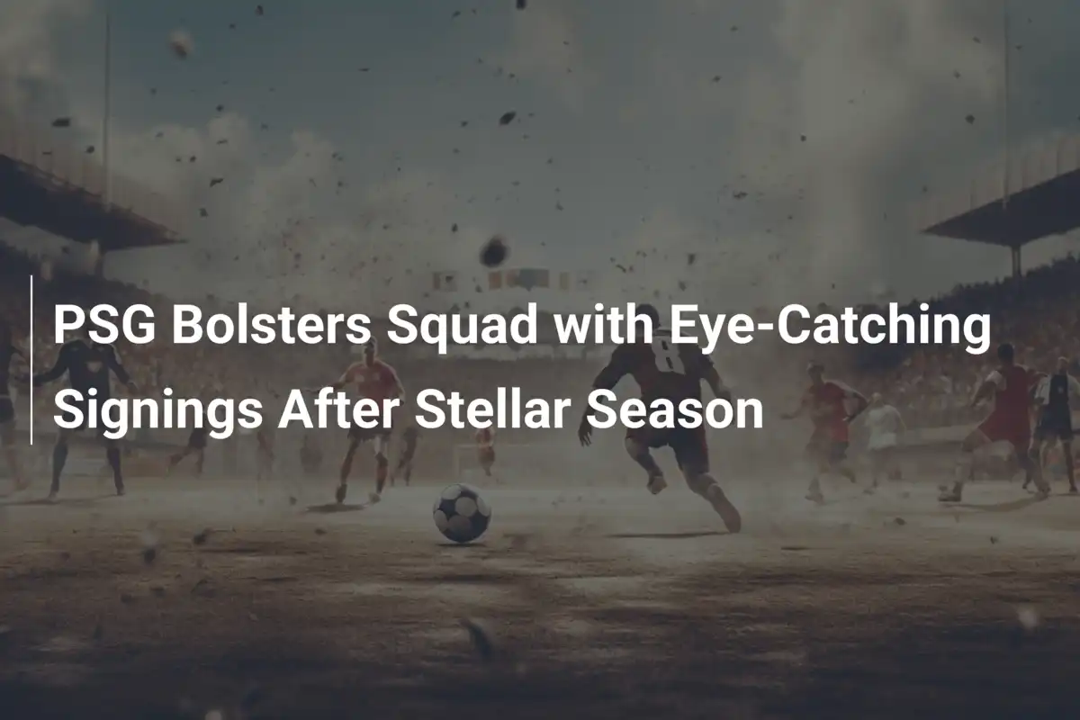 PSG Renforce son Effectif avec des Signatures Impressionnantes après ...