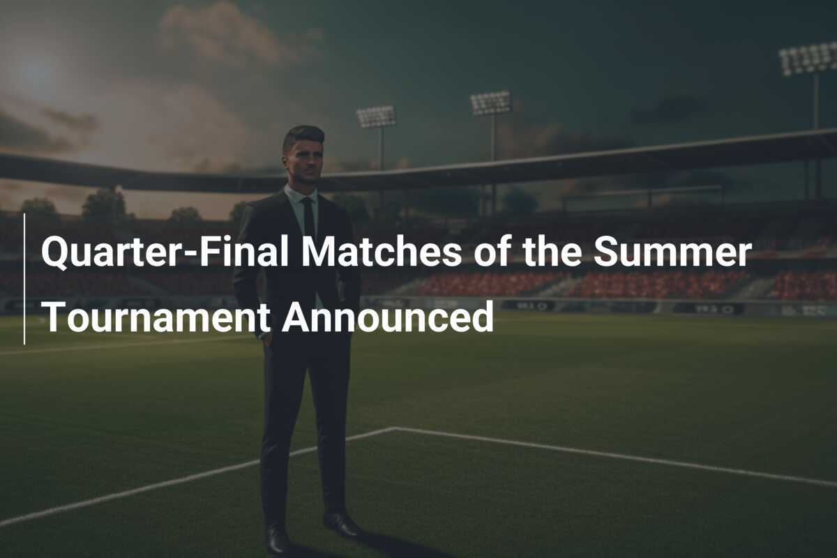 Quarter-Final Matches of the Summer Tournament Announced - footboom1.com