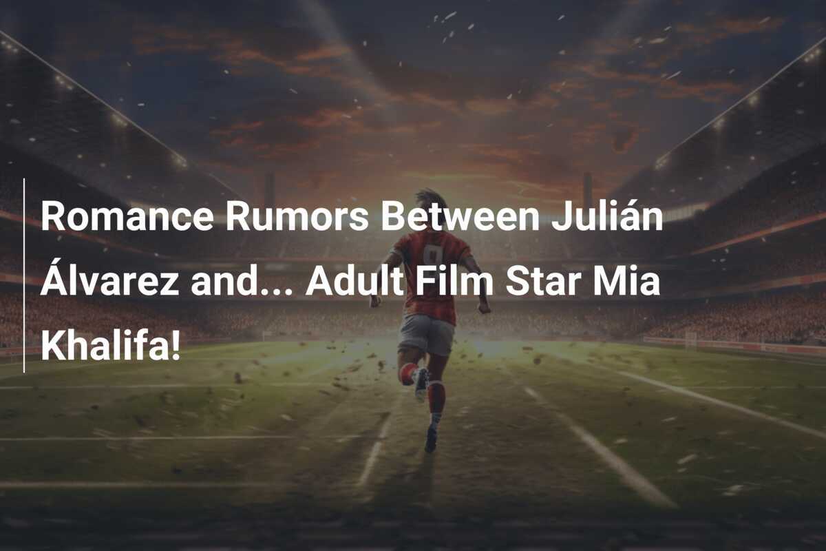 Romance Rumors Between Julián Álvarez and... Adult Film Star Mia ...