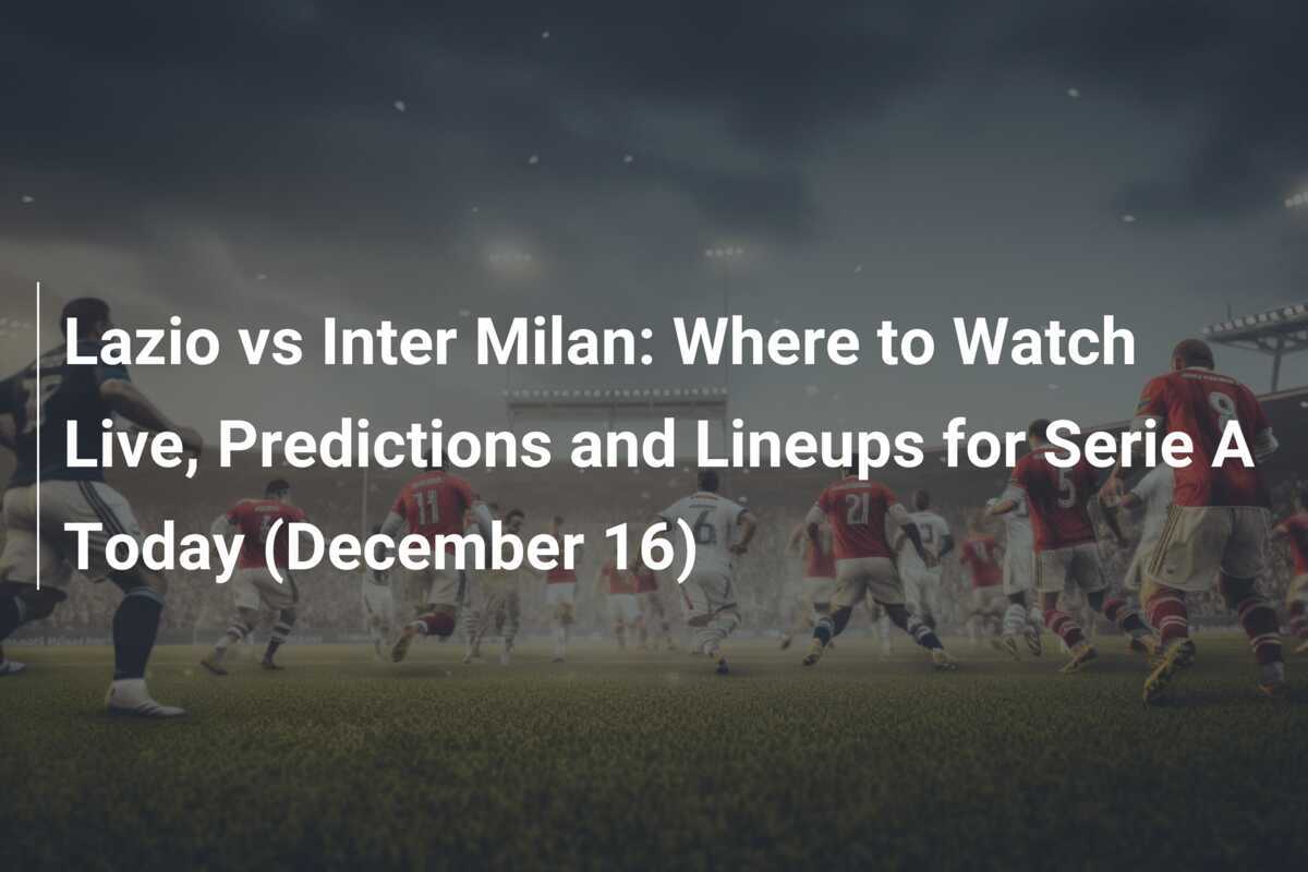 Lazio vs Inter Milan: Where to Watch Live, Predictions and Lineups for ...
