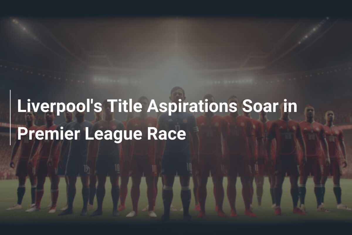 Liverpool's Title Aspirations Soar in Premier League Race - footboom1.com