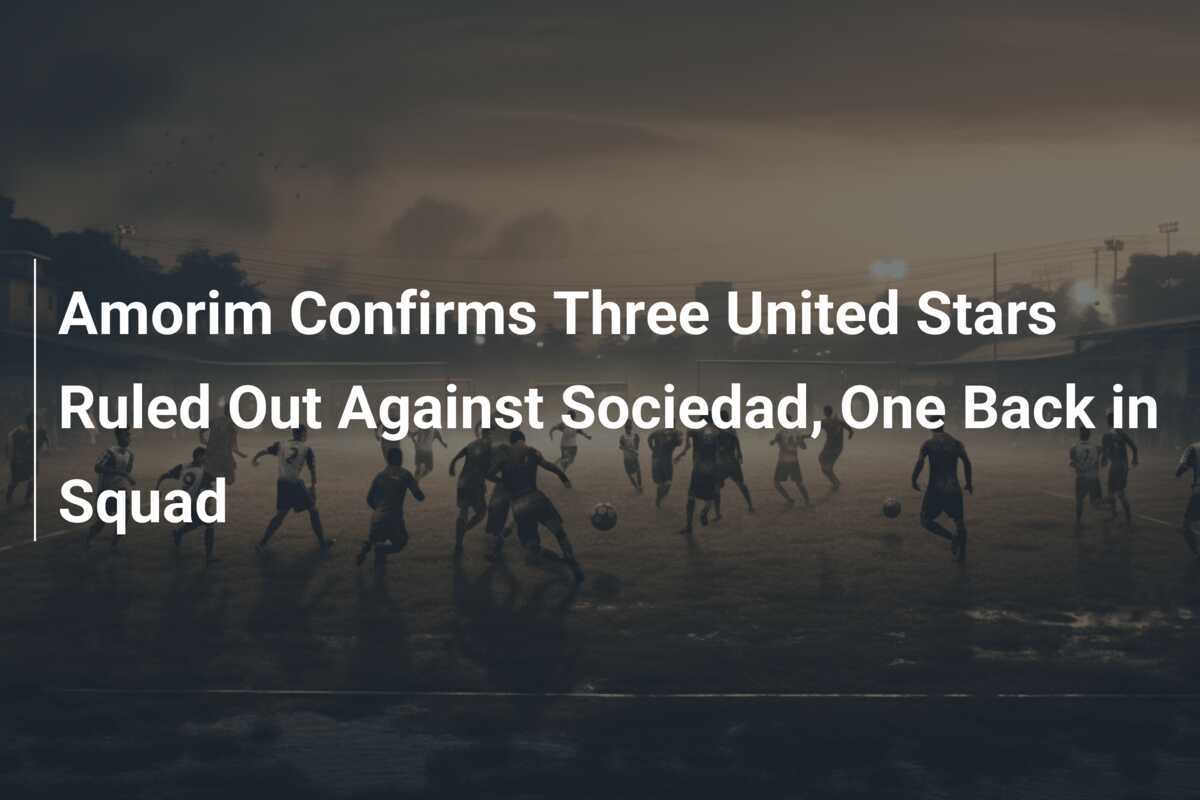 Amorim Confirms Three United Stars Ruled Out Against Sociedad, One Back ...