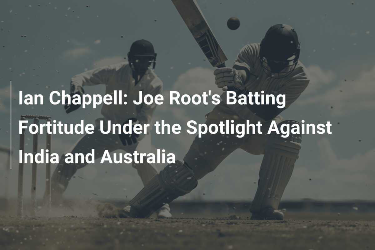 Ian Chappell: Joe Root's Batting Fortitude Under the Spotlight Against ...