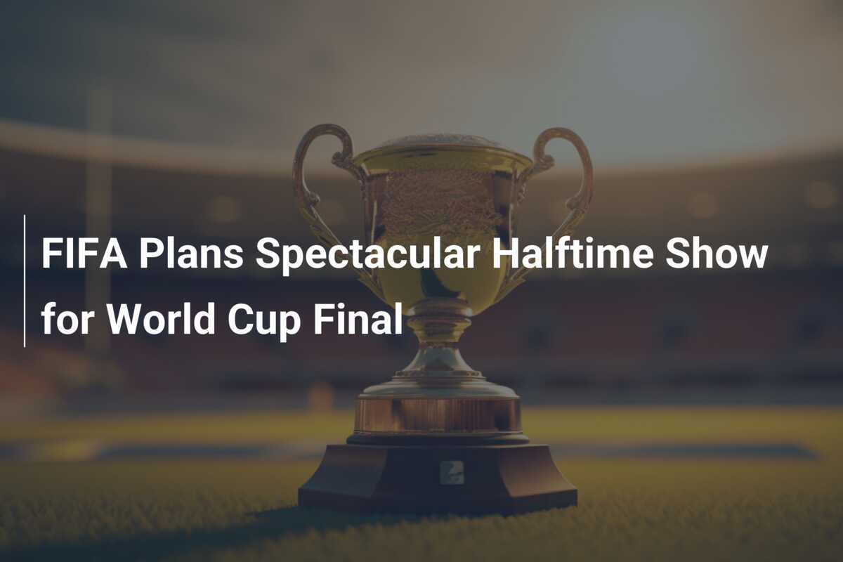 FIFA Plans Spectacular Halftime Show for World Cup Final - footboom1.com