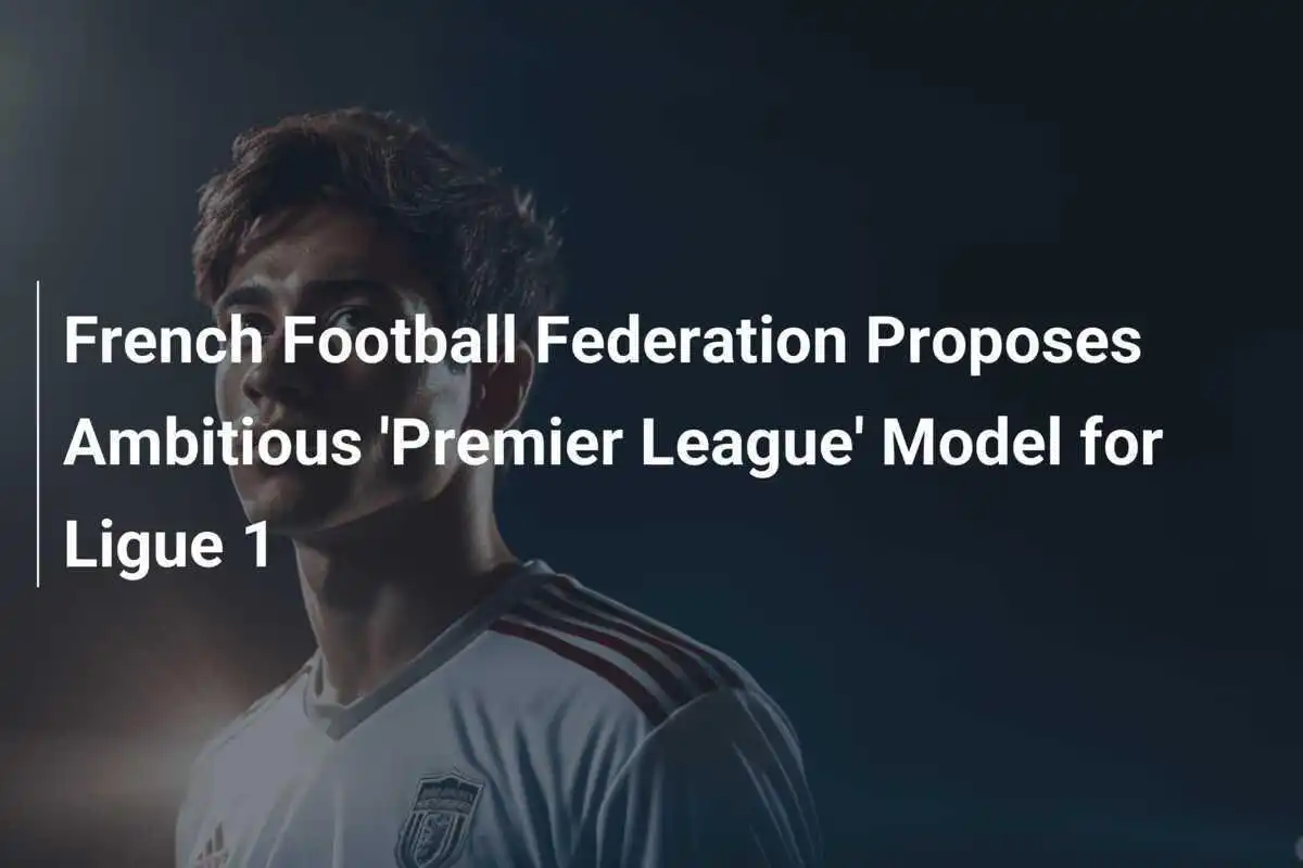 French Football Federation Proposes Ambitious 'Premier League' Model for Ligue 1 - footboom1.com