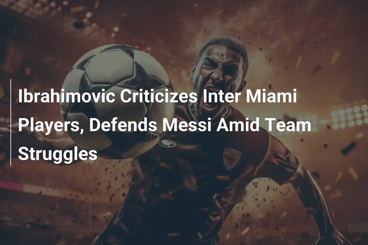 Ibrahimovic Criticizes Inter Miami Players, Defends Messi Amid Team ...
