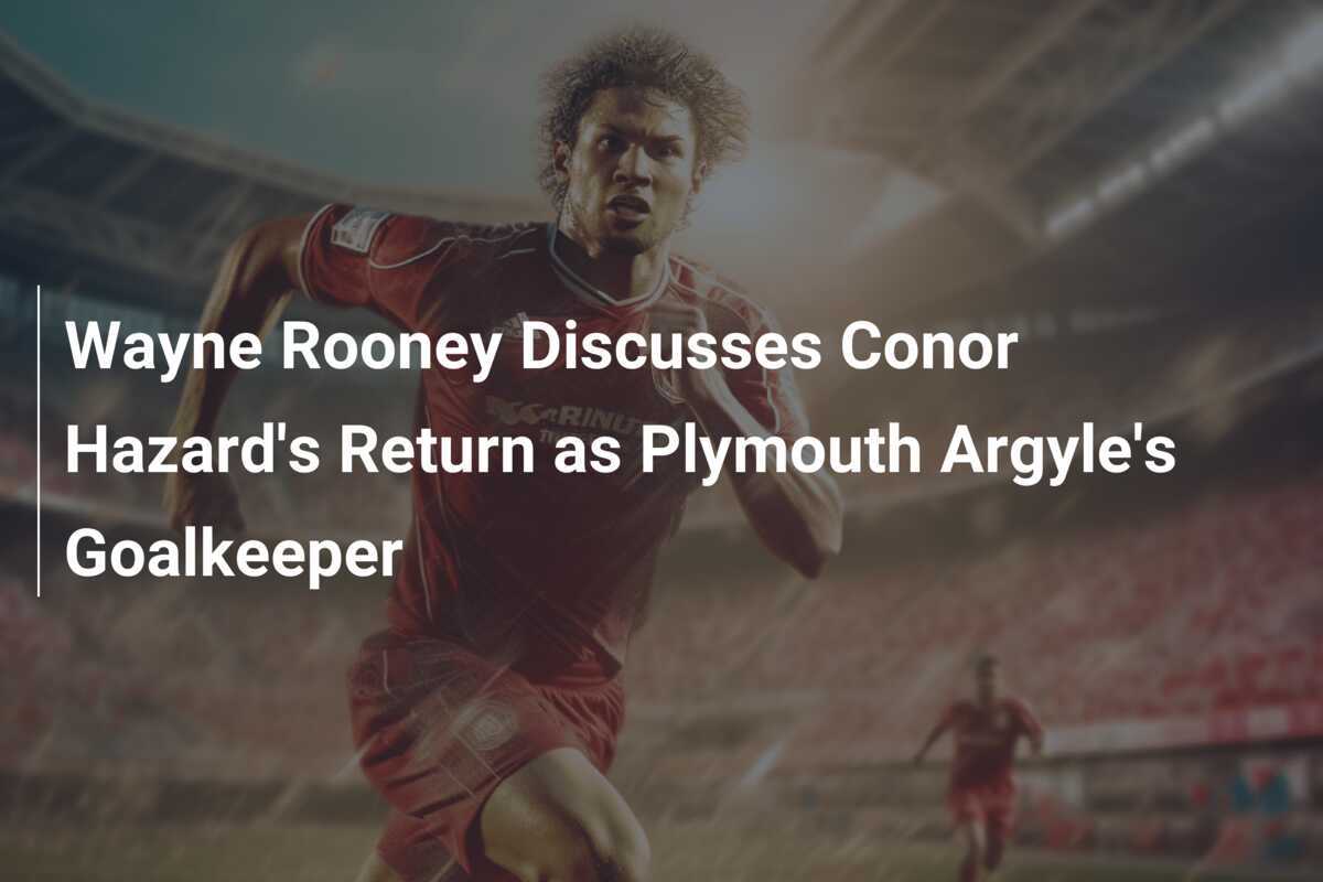 Wayne Rooney Habla sobre el Regreso de Conor Hazard como Portero del ...