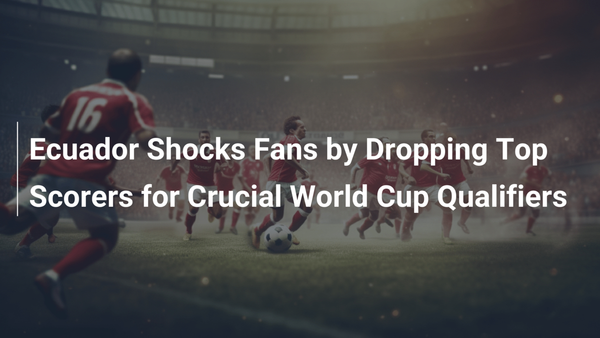 Ecuador Shocks Fans by Dropping Top Scorers for Crucial World Cup ...