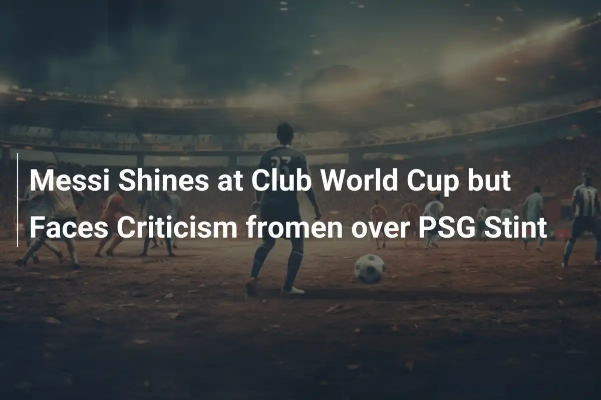 Messi Shines at Club World Cup but Faces Criticism fromen over PSG ...