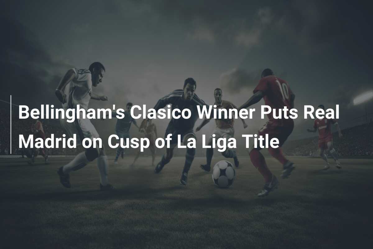 Bellingham's Clasico Winner Puts Real Madrid on Cusp of La Liga Title ...