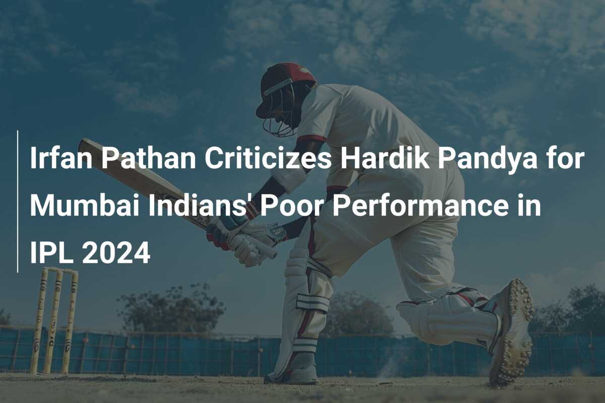 Irfan Pathan Criticizes Hardik Pandya for Mumbai Indians' Poor Performance in IPL 2024 - azscore.com