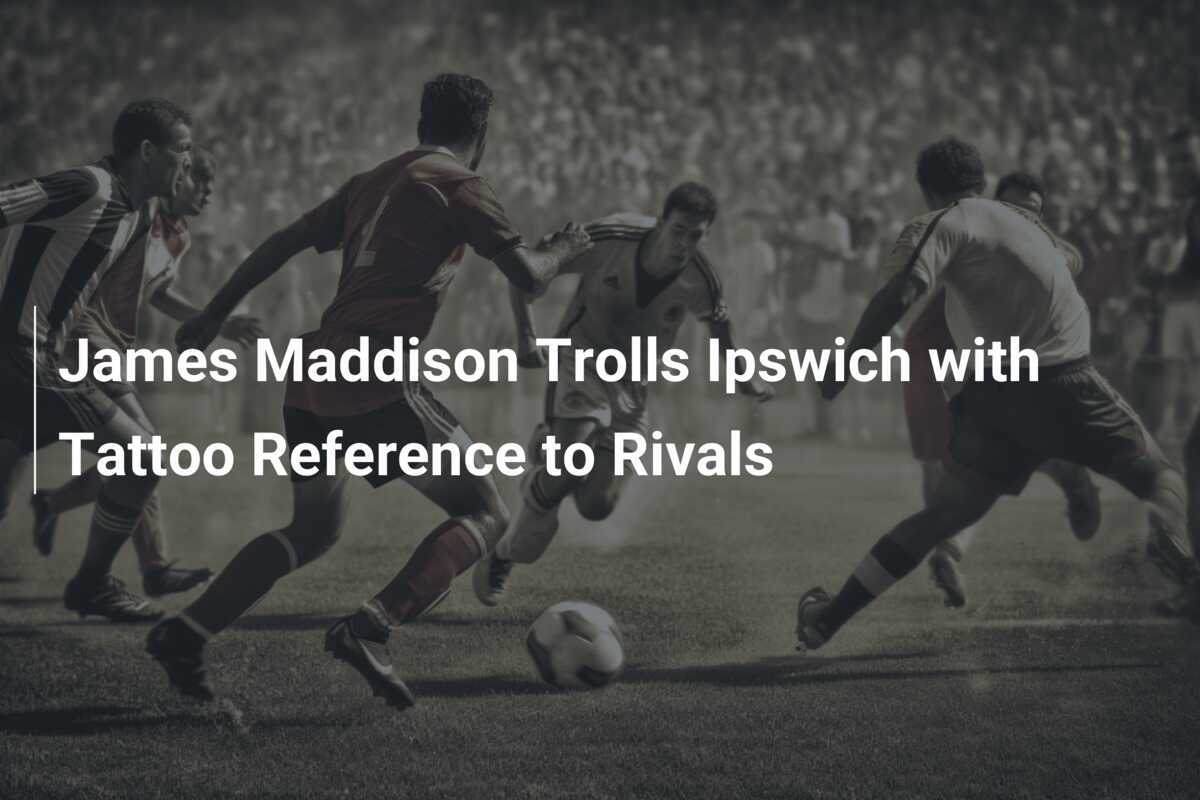James Maddison macht sich über Ipswich mit Tattoo-Anspielung lustig ...