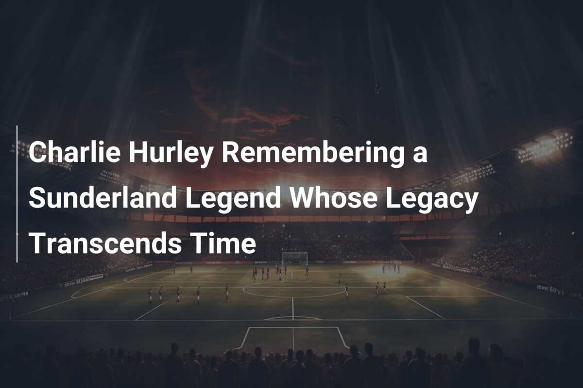 Charlie Hurley Remembering a Sunderland Legend Whose Legacy Transcends ...