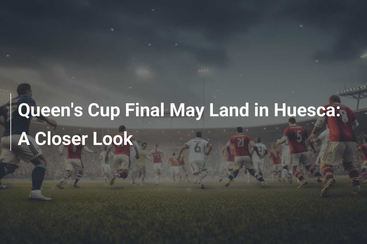 Queen's Cup Final May Land in Huesca: A Closer Look - footboom1.com