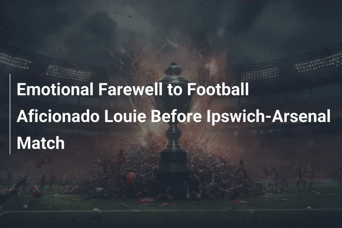 Emotional Farewell to Football Aficionado Louie Before Ipswich-Arsenal ...