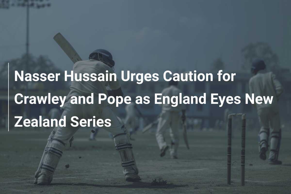 Nasser Hussain Urges Caution for Crawley and Pope as England Eyes New Zealand Series - 777score.com