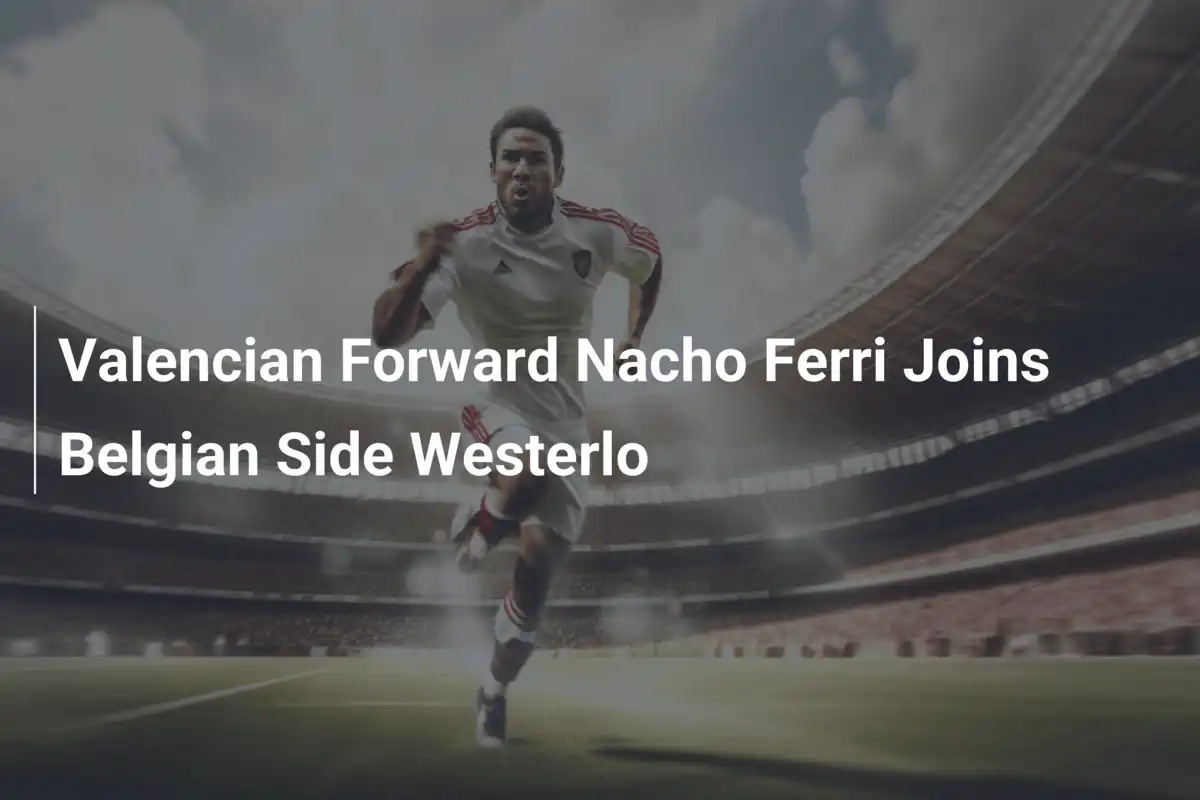 Valencian Forward Nacho Ferri Joins Belgian Side Westerlo - footboom1.com