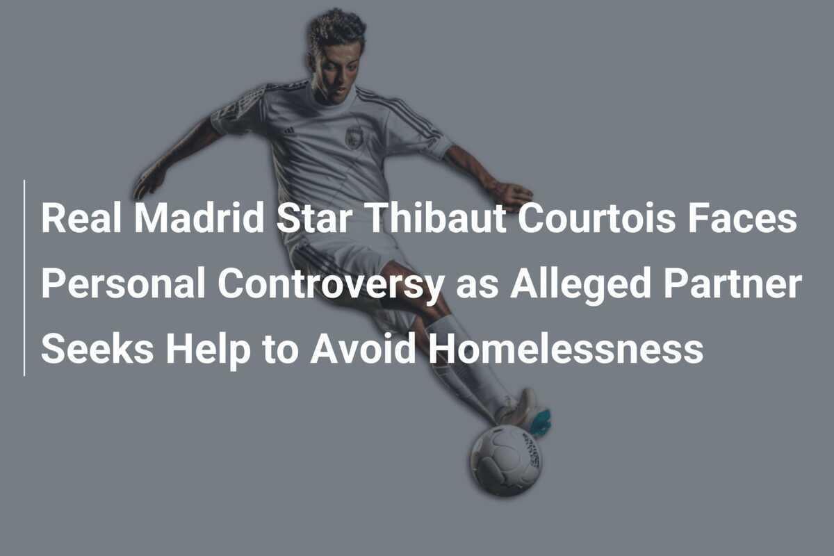 Ngôi Sao Real Madrid Thibaut Courtois Đối Mặt Với Tranh Cãi Cá Nhân Khi ...